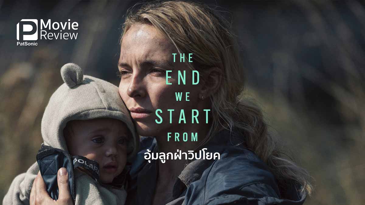 รีวิวหนัง The End We Start From อุ้มลูกฝ่าวิปโยค | หนีภัยในวันฝนถล่มโลก